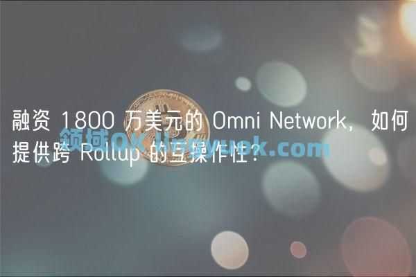 融资 1800 万美元的 Omni Network，如何提供跨 Rollup 的互操作性？ | 领域OK