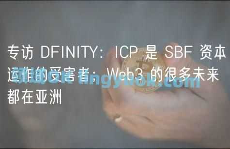 专访 DFINITY：ICP 是 SBF 资本运作的受害者；Web3 的很多未来都在亚洲 | 领域OK